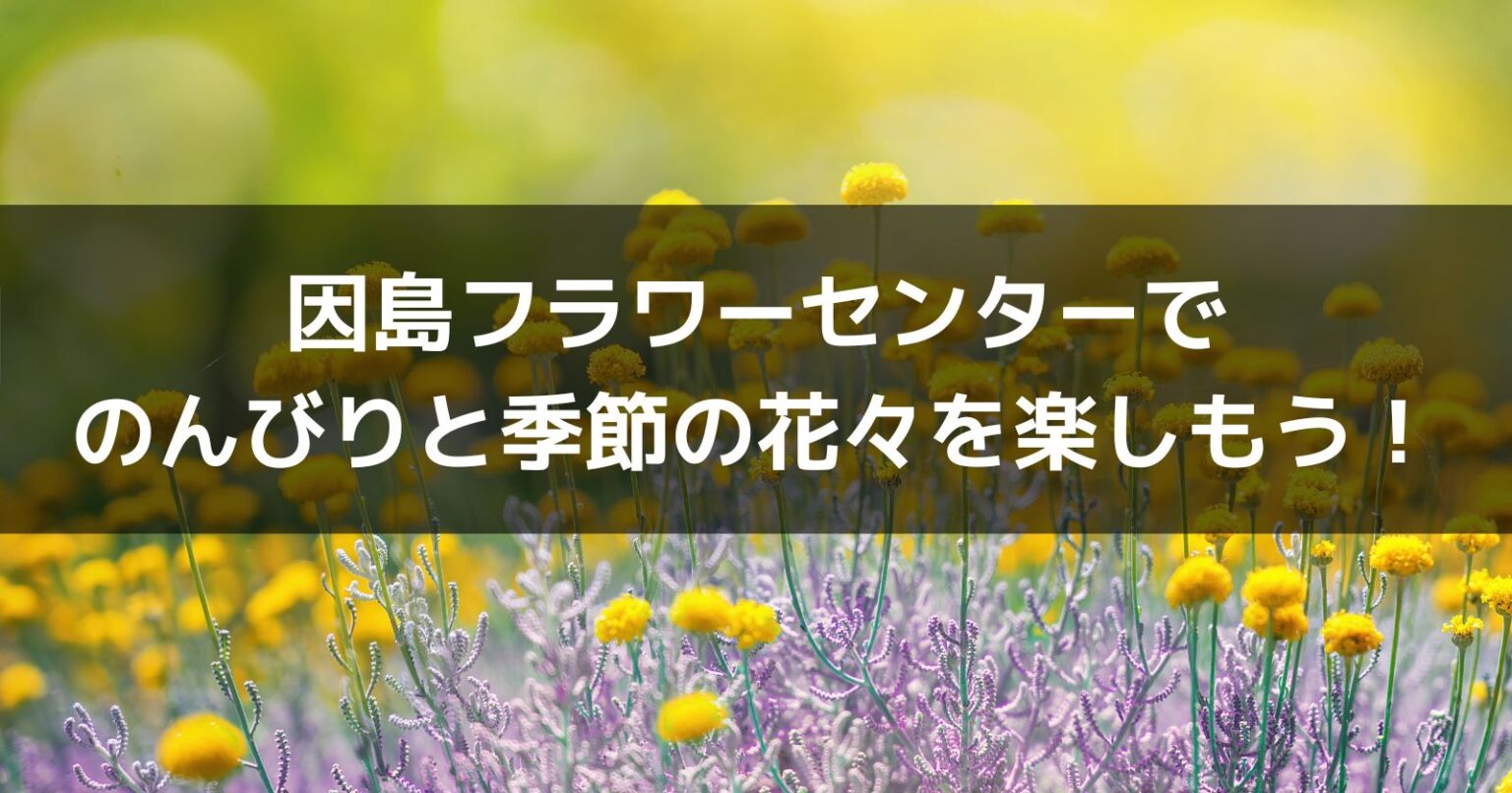 因島フラワーセンターで、のんびりと季節の花々を楽しもう！ | Shimanabi